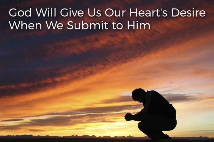 God Will Give Us Our Heart's Desire When We Submit to Him - The ...